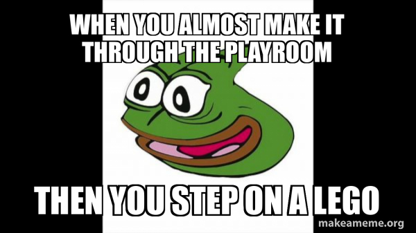 When you almost make it through the playroom then you step on a lego ...
