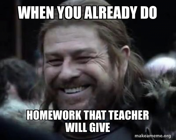when you already do homework that teacher will give - Happy Ned Stark ...