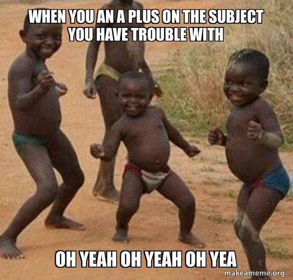 when you an A plus on the subject you have trouble with oh yeah oh yeah ...