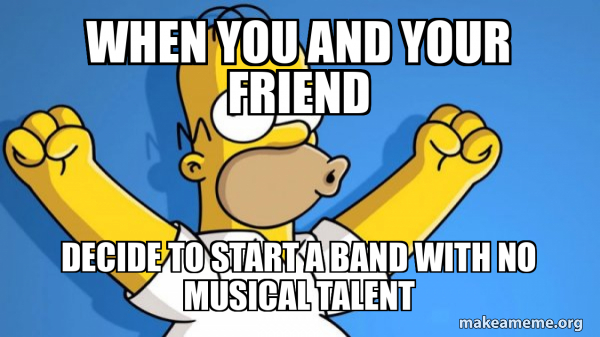 When you and your friend decide to start a band with no musical talent ...