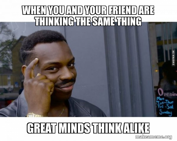when you and your friend are thinking the same thing Great minds think ...