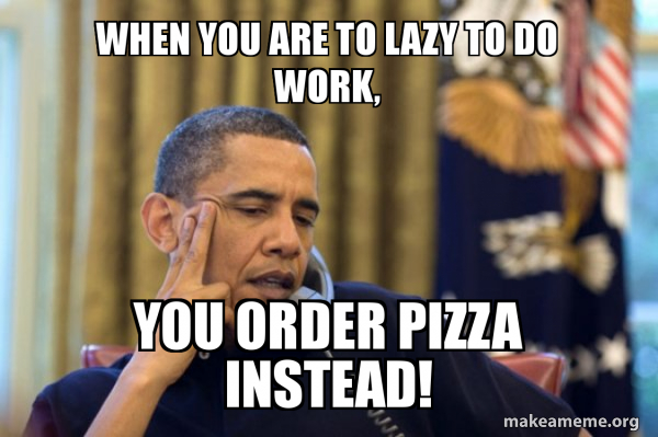 When you are to lazy to do work, You order pizza instead! - Obama ...