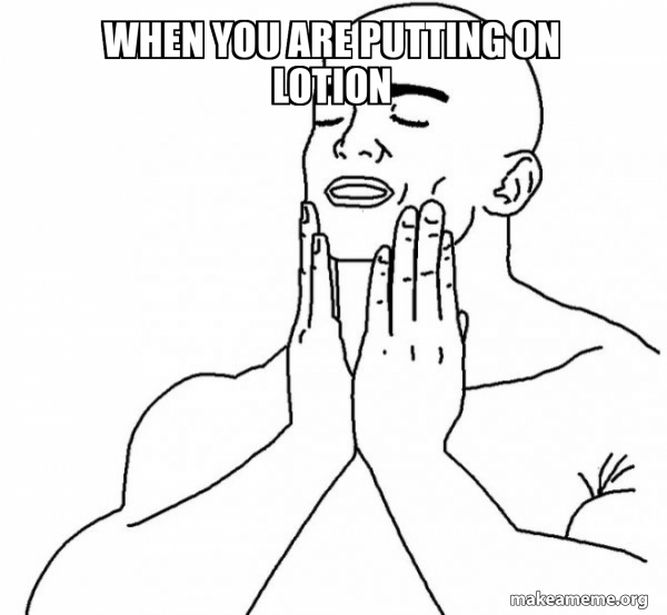 When you are putting on lotion - Feels Good Meme Generator