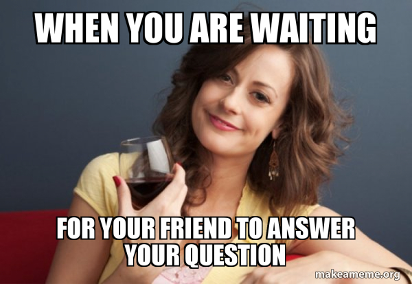 When you are waiting for your friend to answer your question - Forever ...