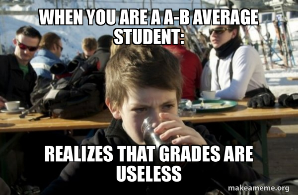 when you are a A-B average student: realizes that grades are useless ...