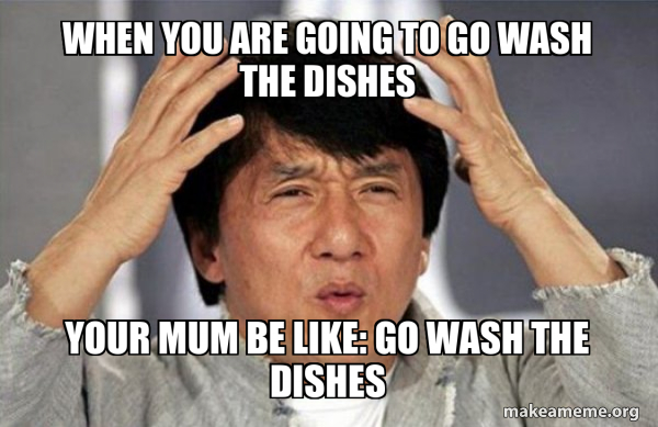 When you are going to go wash the dishes Your mum be like: Go wash the ...