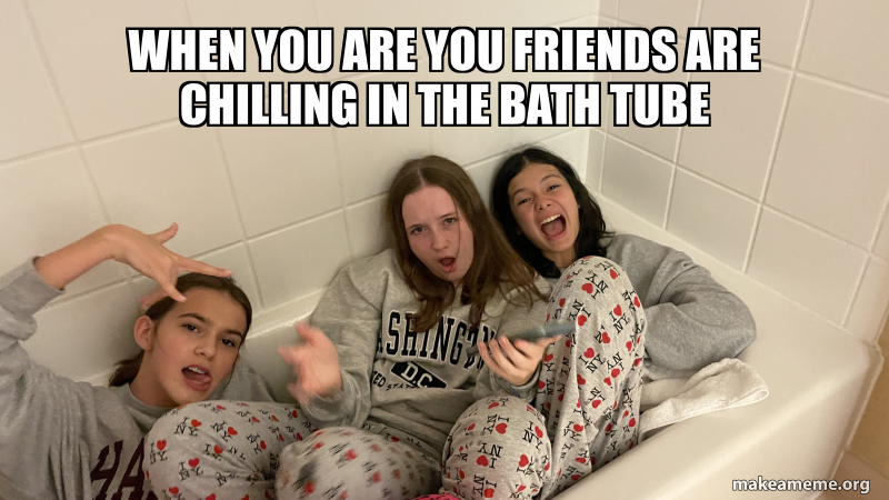 When you are you friends are chilling in the bath tube Meme Generator