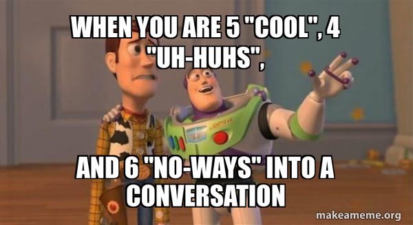 When you are 5 "cool", 4 "uh-huhs", and 6 "no-ways" into a conversation ...