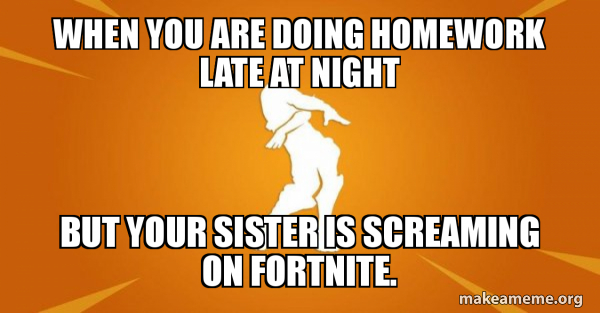 when you are doing homework late at night but your sister is screaming ...