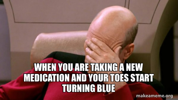 When you are taking a new medication and your toes start turning blue ...