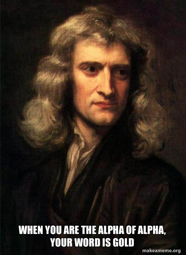 When you are the Alpha of Alpha, your word is gold - Sir Isaac Newton ...