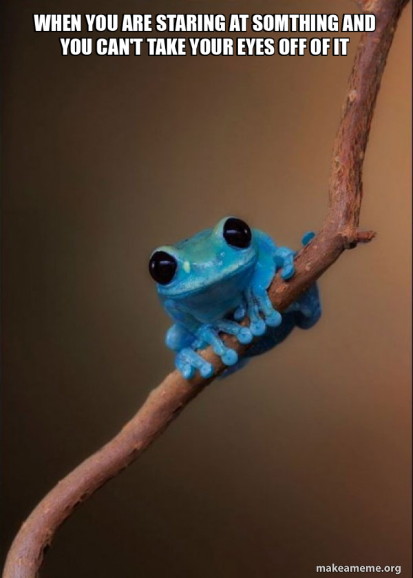 when you are staring at somthing and you can't take your eyes off of it ...