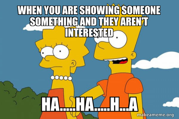 When you are showing someone something and they aren't interested Ha ...