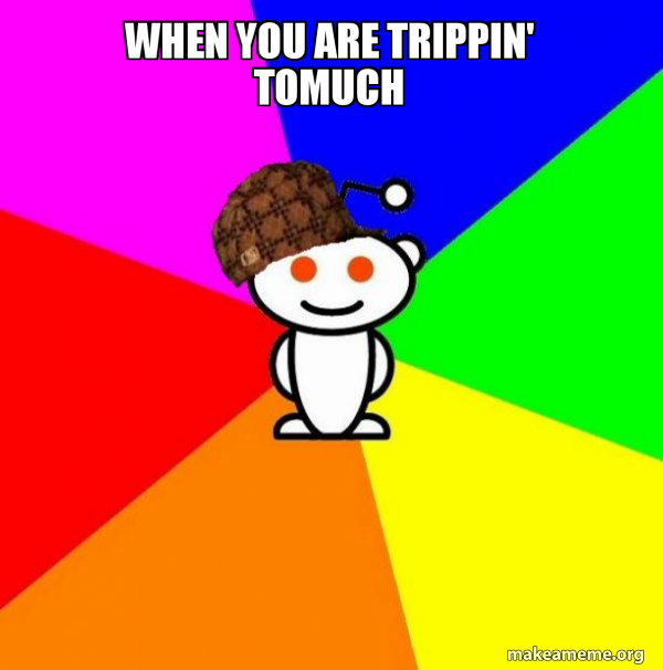 when you are trippin' tomuch - Scumbag Redditor Meme Generator