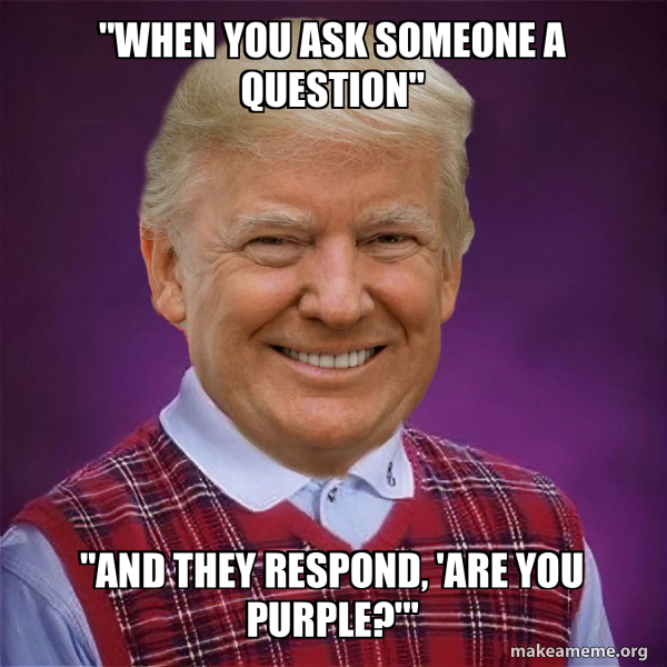 "When you ask someone a question" "And they respond, 'Are you purple ...