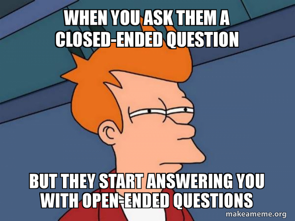 When you ask them a closed-ended question But they start answering you ...