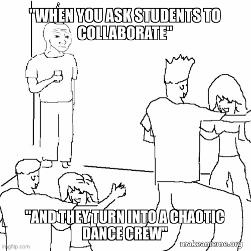 "When you ask students to collaborate" "And they turn into a chaotic ...
