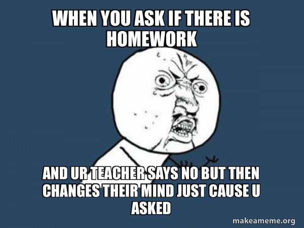 When you ask if there is homework and ur teacher says no but then ...