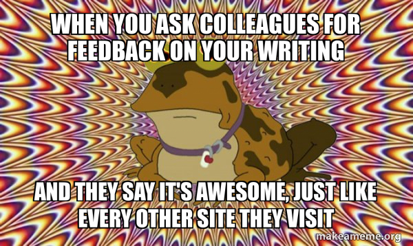When you ask colleagues for feedback on your writing And they say it's ...