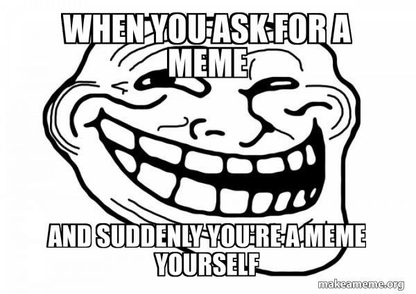 When you ask for a meme And suddenly you're a meme yourself - Trollface ...