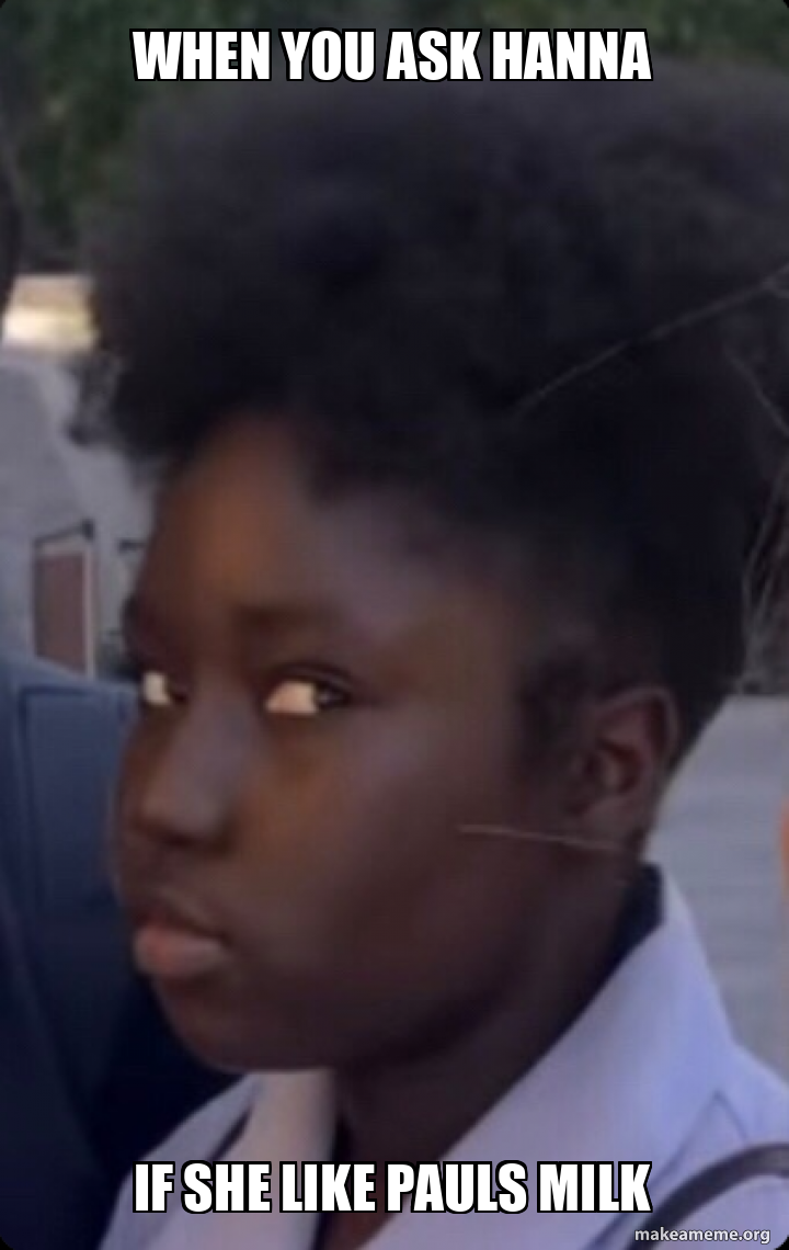 WHen you ask hanna if she like pauls milk Meme Generator