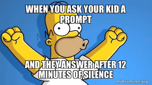 When you ask your kid a prompt And they answer after 12 minutes of ...