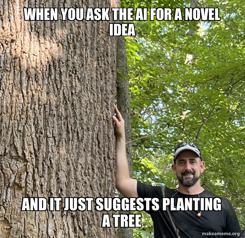When you ask the AI for a novel idea And it just suggests planting a ...