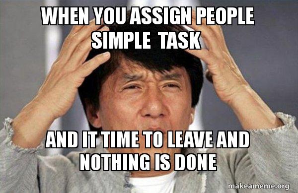 When you assign people simple task And it time to leave and nothing is ...