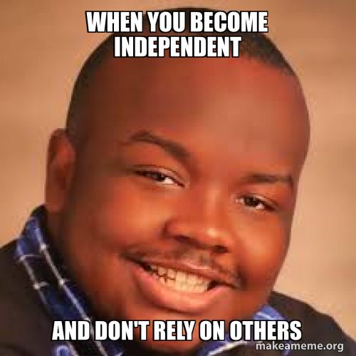 When you become independent and don't rely on others Meme Generator
