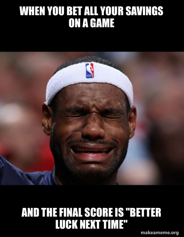 When you bet all your savings on a game And the final score is "better ...