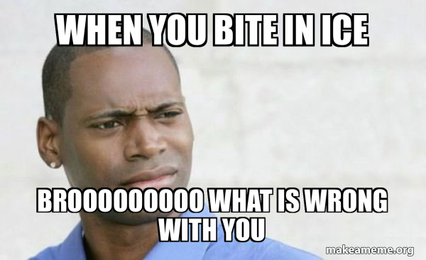 when you bite in ice brooooooooo what is wrong with you - Confused ...