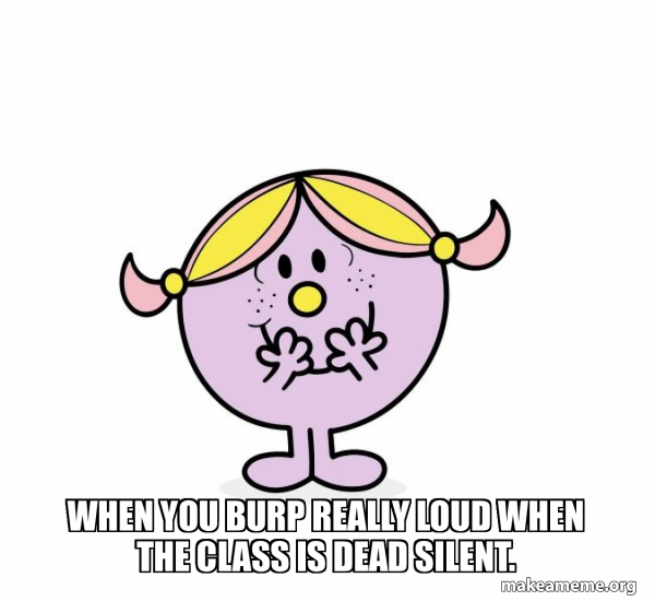 when you burp really loud when the class is dead silent. - Little Miss ...