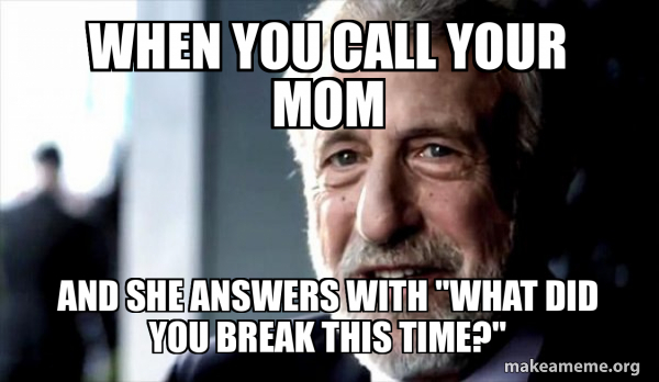 When you call your mom And she answers with "What did you break this ...