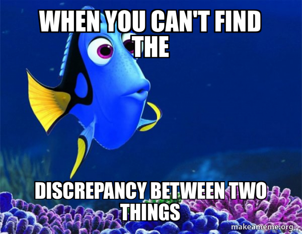 When you can't find the discrepancy between two things - Dory from Nemo ...