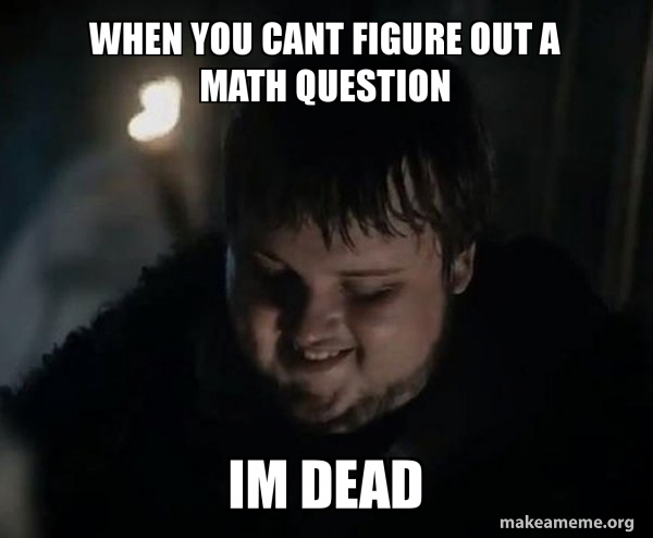 when you cant figure out a math question im dead - Samwell Tarly Meme ...