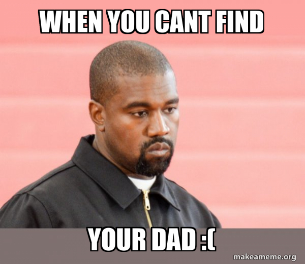 when you cant find your dad :( - Kanye West Meme Generator