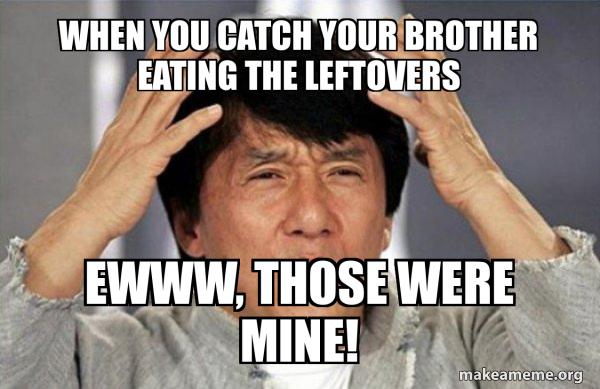 When you catch your brother eating the leftovers Ewww, those were mine ...