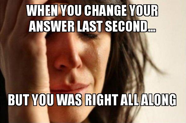 When you change your answer last second... But you was right all along ...