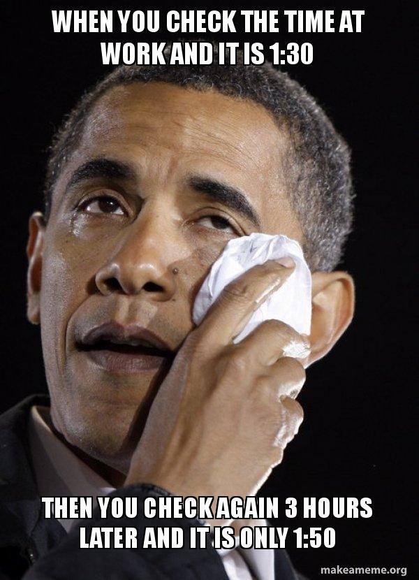 When you check the time at work and it is 1:30 Then you check again 3 ...