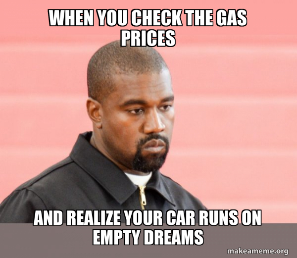 When you check the gas prices And realize your car runs on empty dreams ...