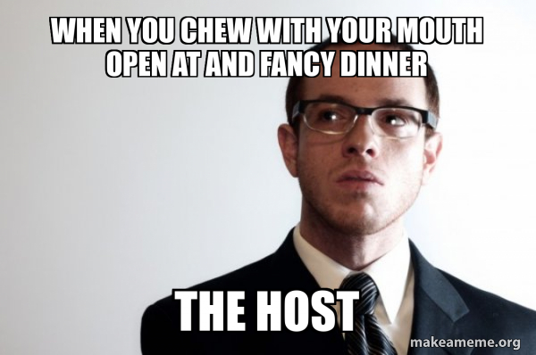 when you chew with your mouth open at and fancy dinner the host ...