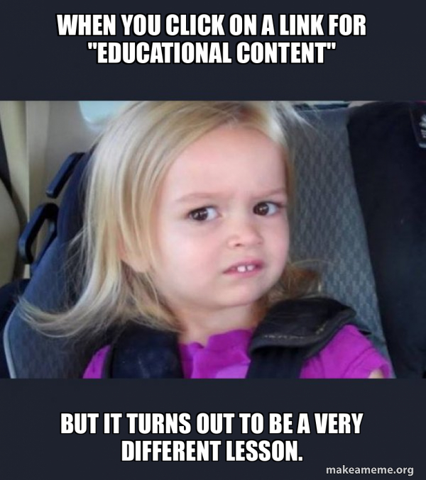 When you click on a link for "educational content" But it turns out to ...