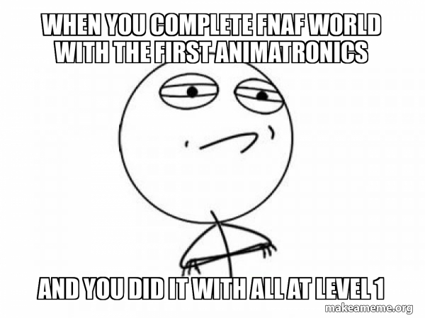when you complete fnaf world with the first animatronics and you did it ...