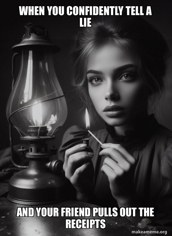 When you confidently tell a lie And your friend pulls out the receipts ...