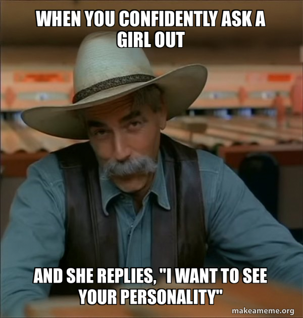 When you confidently ask a girl out And she replies, "I want to see ...