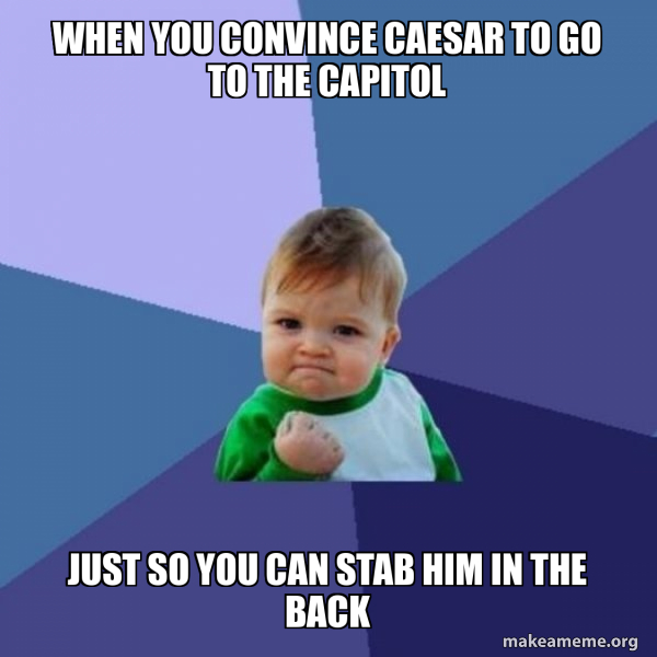 When you convince Caesar to go to the capitol just so you can stab him ...