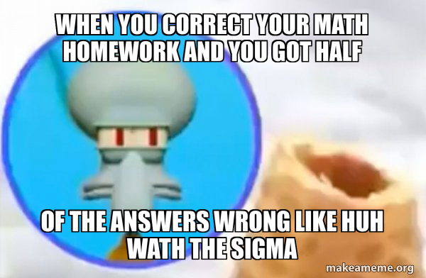 when you correct your math homework and you got half of the answers ...