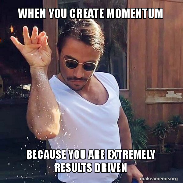 When you create momentum because you are extremely results driven ...