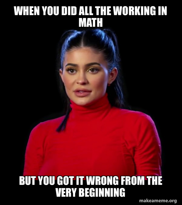 When you did all the working in math But you got it wrong from the very ...