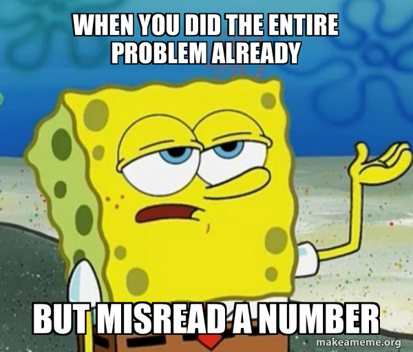 when you did the entire problem already but misread a number - Tough ...